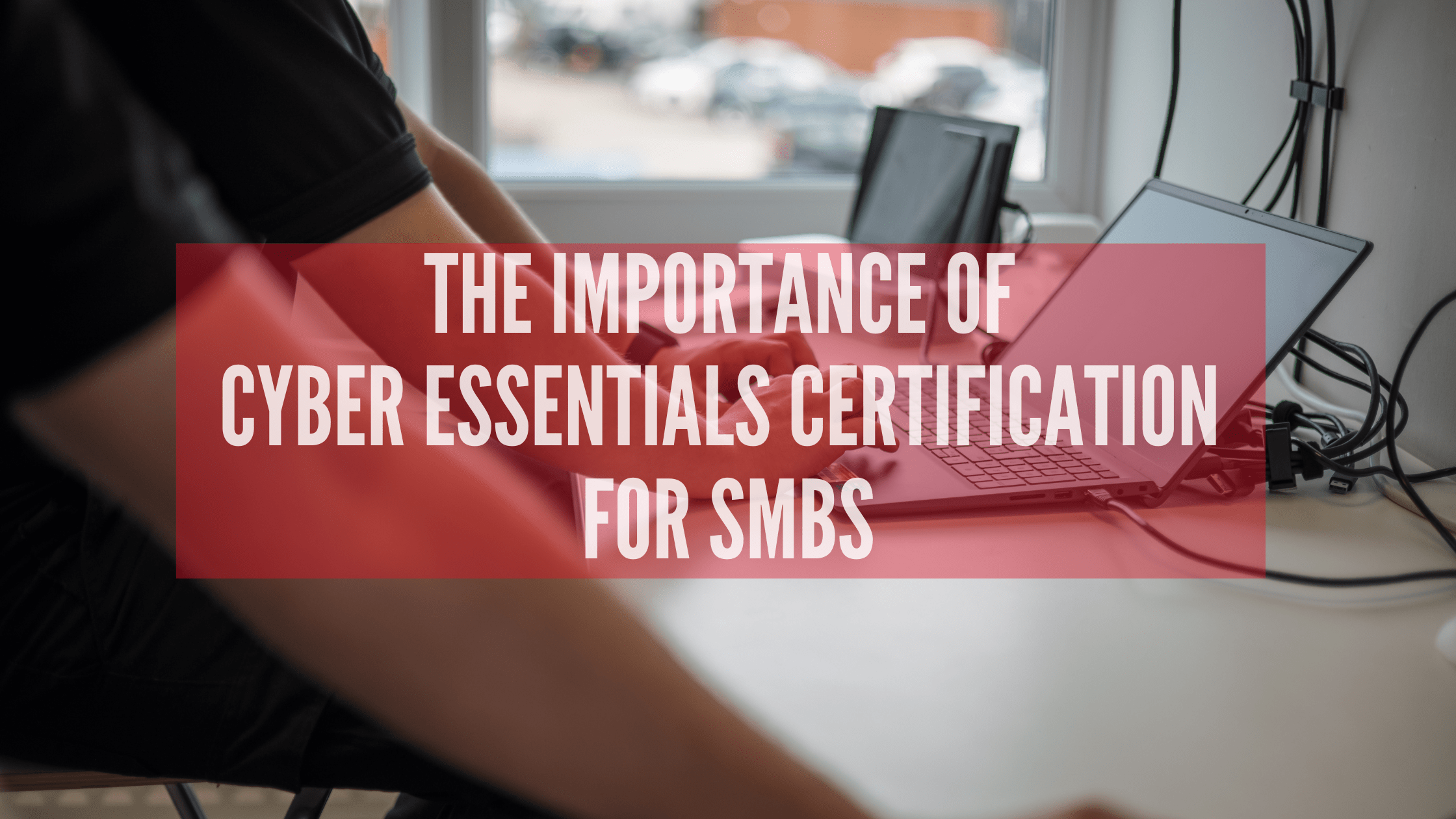 Why a Cyber Essentials certification is important for SMBs